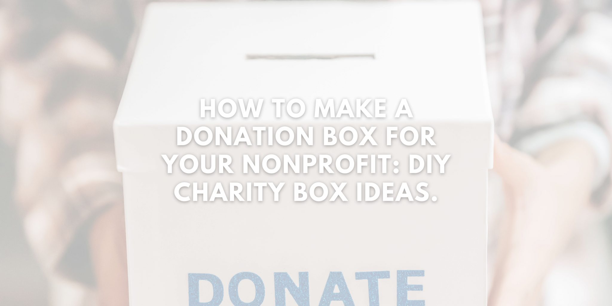 How To Make A Donation Box For Your Nonprofit: DIY Charity Box Ideas.