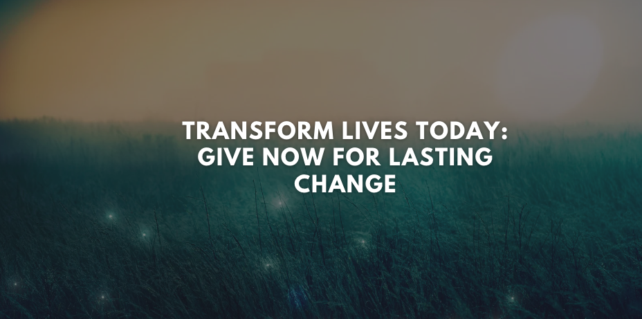 Transform Lives Today: Give Now for Lasting Change