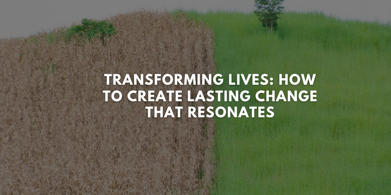 Transforming Lives: How to Create Lasting Change That Resonates